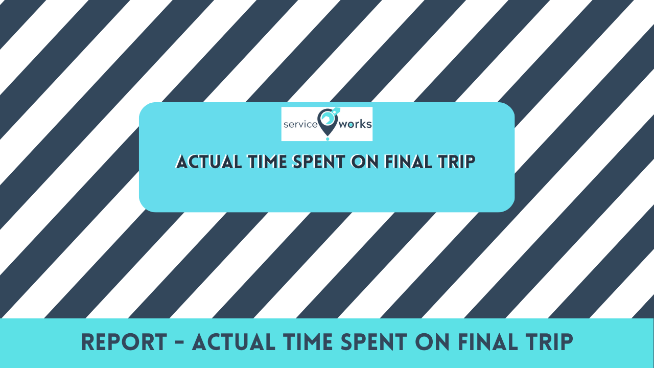 Report: Actual Time Spent on Final Trip - ServiceWorks Academy
